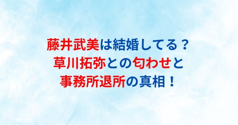 藤井武美は結婚してる？草川拓弥との匂わせと事務所退所の真相！ | blue flash official blog01